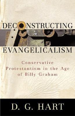 Deconstructing Evangelicalism: Conservative Protestantism in the Age of ...