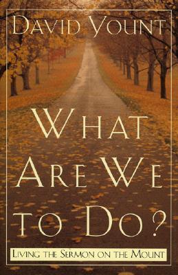 What Are We to Do?: Living the Sermon on the Mount by David Yount ...
