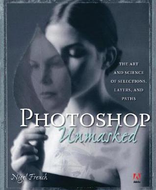 Adobe Photoshop Unmasked: The Art And Science of Selections, Layers ...