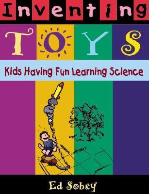 Inventing Toys: Kids Having Fun Learning Science by Ed Sobey | Goodreads
