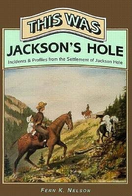 This Was Jackson's Hole by Fern K. Nelson | Goodreads