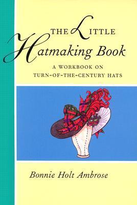 The Little Hatmaking Book: A Workbook on Turn-Of-The-Century Hats by ...