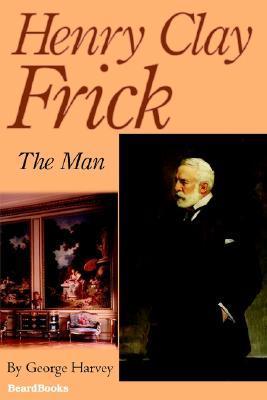 Henry Clay Frick: The Man by George Brinton McClellan Harvey | Goodreads