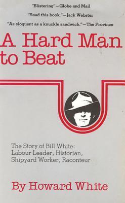 A Hard Man to Beat: The Story of Bill White: Labour Leader, Historian ...