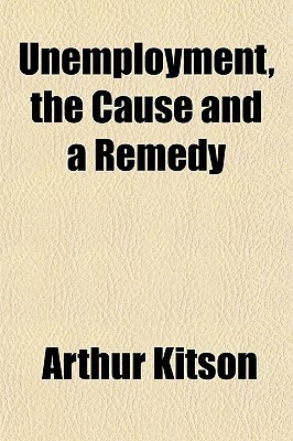 Unemployment, the Cause and a Remedy by Arthur Kitson | Goodreads
