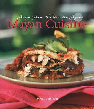 Mayan Cuisine: Recipes from the Yucatan Region by Daniel Hoyer | Goodreads