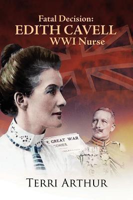 Fatal Decision: Edith Cavell WWI Nurse by Terri Arthur | Goodreads