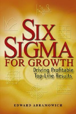 Six Sigma for Growth: Driving Profitable Top-Line Results by Edward ...