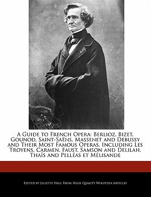 A Guide to French Opera: Berlioz, Bizet, Gounod, Saint-Saens, Massenet ...