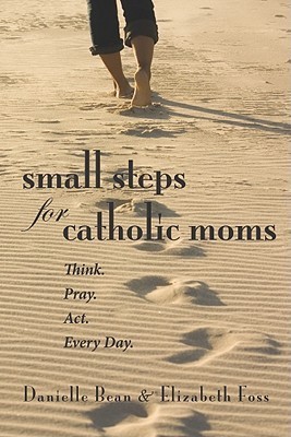 Small Steps for Catholic Moms: Think. Pray. Act. Every Day. by Danielle ...
