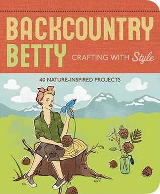 Backcountry Betty Crafting With Style: 40 Nature-Inspired Projects by ...