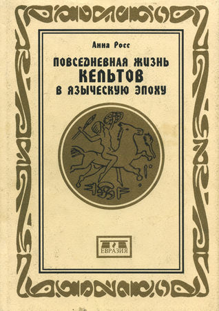 Повседневная жизнь кельтов в языческую эпоху by Anne Ross | Goodreads