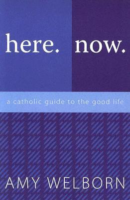 Here. Now. A Catholic Guide to the Good Life. by Amy Welborn | Goodreads