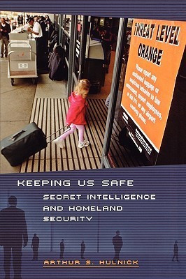 Keeping Us Safe: Secret Intelligence and Homeland Security by Arthur S. Hulnick | Goodreads