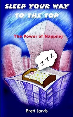 Sleep Your Way to the Top: The Power of Napping by Brett Jarvis | Goodreads