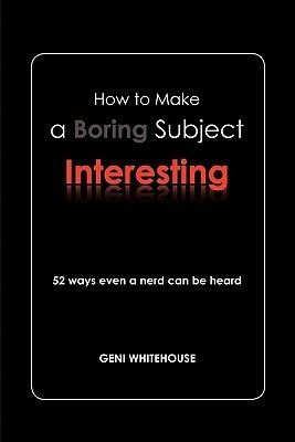 How to Make a Boring Subject Interesting by Geni Whitehouse | Goodreads