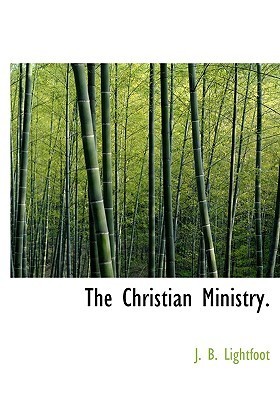 The Christian Ministry. by J.B. Lightfoot | Goodreads