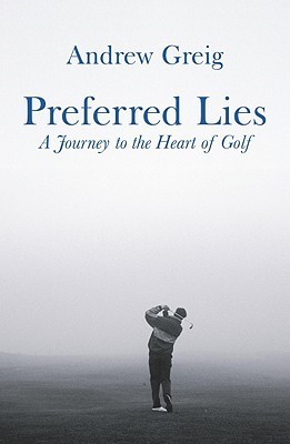Preferred Lies: A Journey to the Heart of Golf by Andrew Greig | Goodreads