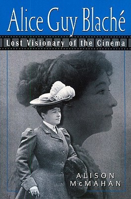 Alice Guy Blaché: Lost Visionary of the Cinema by Alison McMahan ...