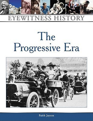The Progressive Era: Eyewitness History by Faith Jaycox | Goodreads