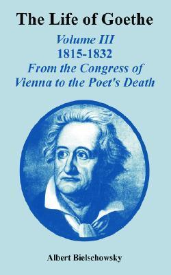 The Life of Goethe: 1815-1832, from the Congress of Vienna to the Poet ...