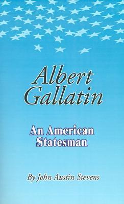 Albert Gallatin: An American Statesmen by John Austin Stevens | Goodreads