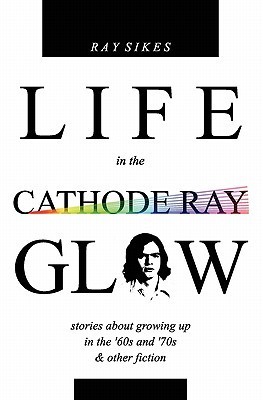 Life in the Cathode Ray Glow by Ray Sikes | Goodreads