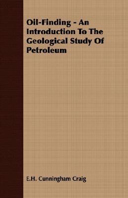 Oil-finding: An Introduction to the Geological Study of Petroleum by E ...