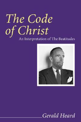 The Code of Christ: An Interpretation of the Beatitudes by Gerald Heard ...