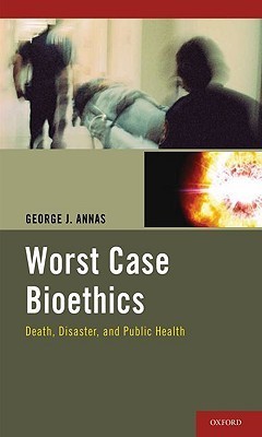 Worst Case Bioethics: Death, Disaster, and Public Health by George J ...