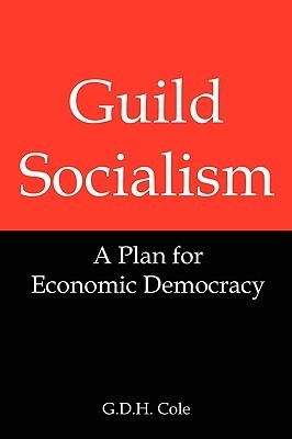 Guild Socialism: A Plan for Economic Democracy by G.D.H. Cole | Goodreads