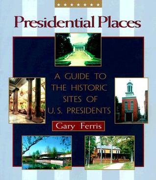 Presidential Places: A Guide to the Historic Sites of U.S. Presidents ...