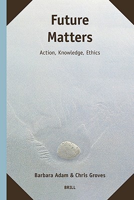 Future Matters: Action, Knowledge, Ethics by Barbara Adam | Goodreads