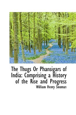 The Thugs or Phansigars of India: Comprising a History of the Rise and ...