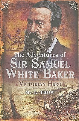 The Adventures of Sir Samuel White Baker: Victorian Hero by M.J. Trow ...