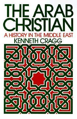 The Arab Christian: A History in the Middle East by Kenneth Cragg ...