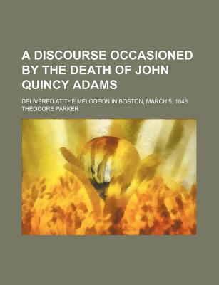 A Discourse Occasioned by the Death of John Quincy Adams; Delivered at ...
