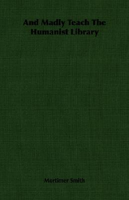 And Madly Teach the Humanist Library by Mortimer Smith | Goodreads