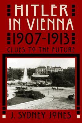 Hitler in Vienna, 1907-1913: Clues to the Future by J. Sydney Jones ...