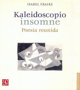 Kaleidoscopio insomne. Poesía reunida by Isabel Fraire | Goodreads