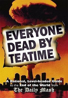 Everyone Dead By Teatime: A Rational, Level-headed Guide to the End of ...