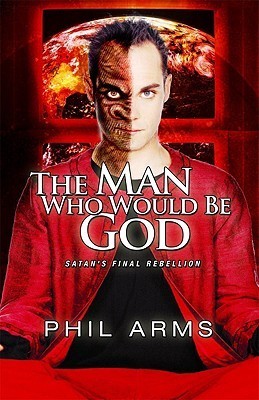The Man Who Would Be God: Satan's Final Rebellion by Phil Arms | Goodreads