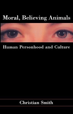 Moral, Believing Animals: Human Personhood and Culture by Christian ...