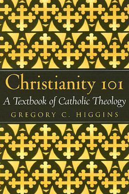 Christianity 101: A Textbook of Catholic Theology by Gregory C. Higgins ...