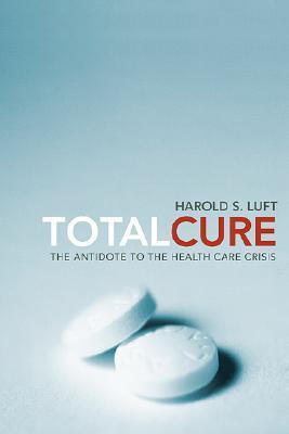 Total Cure: The Antidote to the Health Care Crisis by Harold S. Luft ...