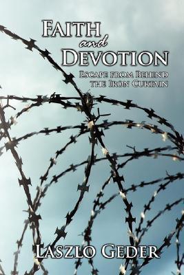 Faith and Devotion: Escape from Behind the Iron Curtain by Laszlo Geder ...