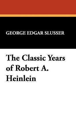 The Classic Years of Robert A. Heinlein by George Edgar Slusser | Goodreads