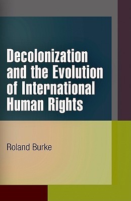 Decolonization and the Evolution of International Human Rights by Roland Burke | Goodreads