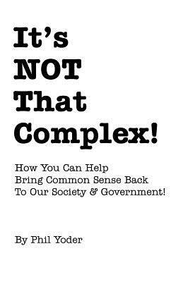It's NOT That Complex!: How You Can Bring Common Sense Back to Our ...