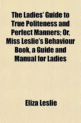 The Ladies' Guide to True Politeness and Perfect Manners; Or, Miss ...
